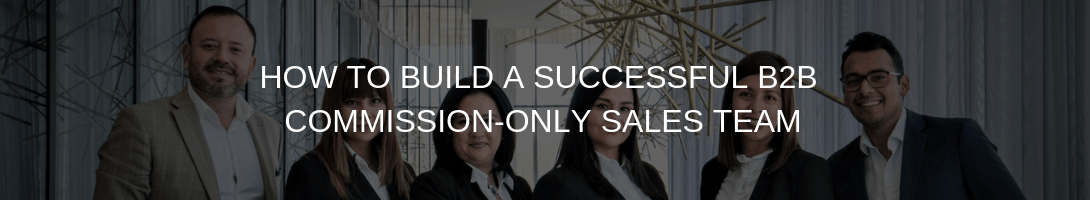 What It Takes To Build A Successful B2B Commission-Only Sales Rep Team